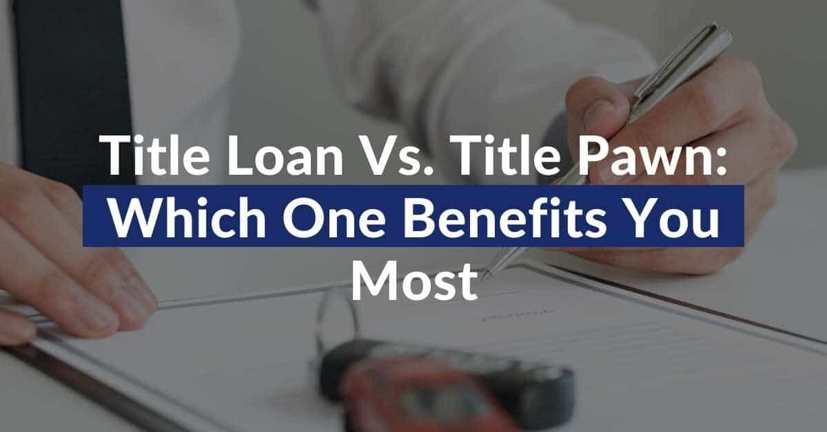 Title Loan Vs. Title Pawn: Which One Benefits You Most