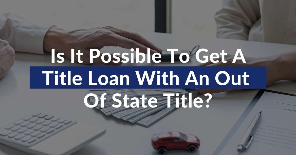 Is It Possible To Get A Title Loan With An Out Of State Title?