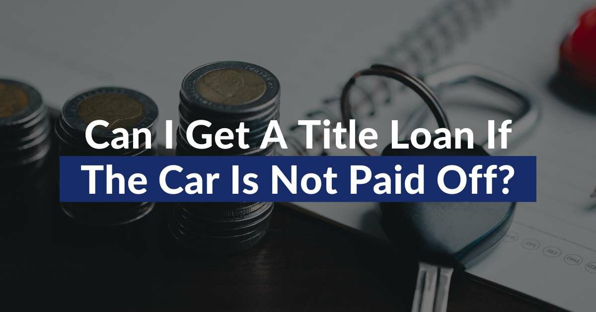 Can I Get A Title Loan If The Car Is Not Paid Off?